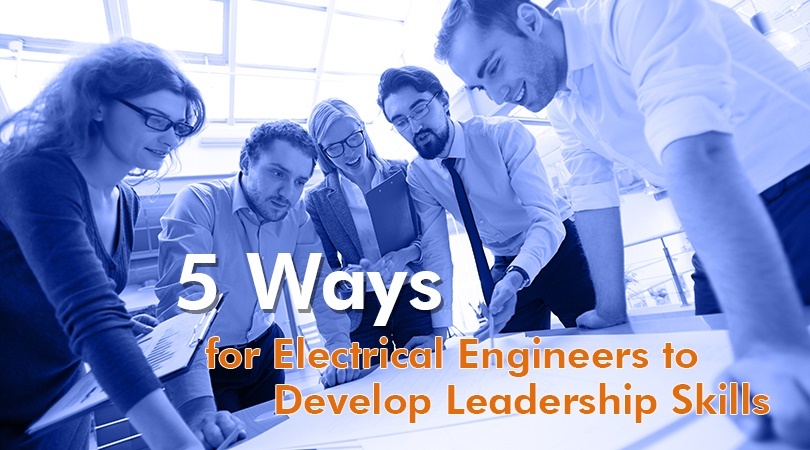 5 Ways Electrical Engineers Can Develop Powerful Leadership Skills